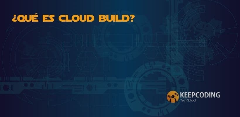 ¿Qué es Cloud Build? | KeepCoding Bootcamps