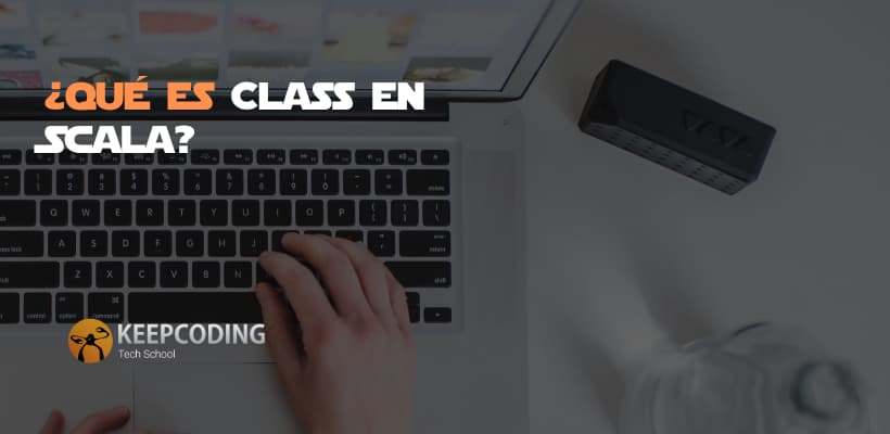 ¿Qué es Class en Scala? [2025] | KeepCoding Bootcamps