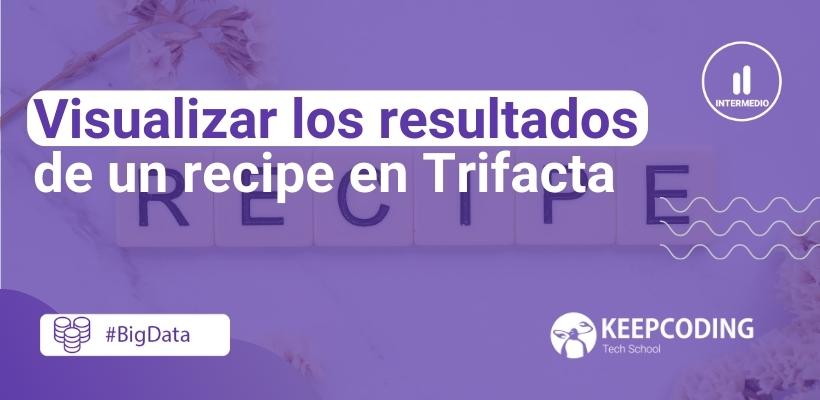 Resultados de un recipe en Trifacta: ¿cómo visualizarlos?