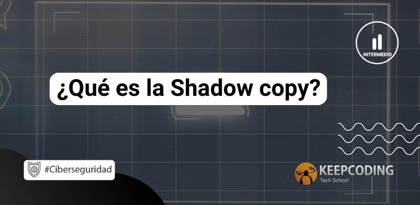 ¿Qué es la shadow copy? | KeepCoding Bootcamps