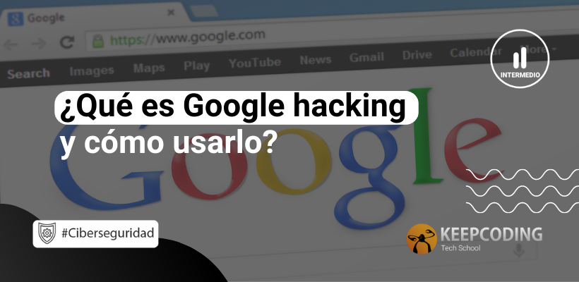 ¿Qué es Google Hacking y cómo usarlo?